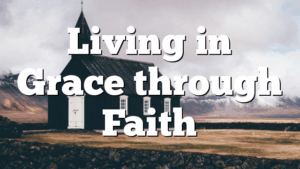 Living in Grace: How God’s Love Frees and Transforms Us
